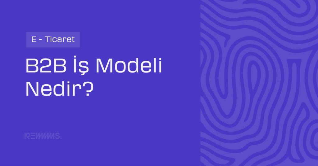 B2B İş Modeli Nedir? B2B İş Modelinin Özellikleri ve Avantajları (2025) - Rems Reklam Ajansı